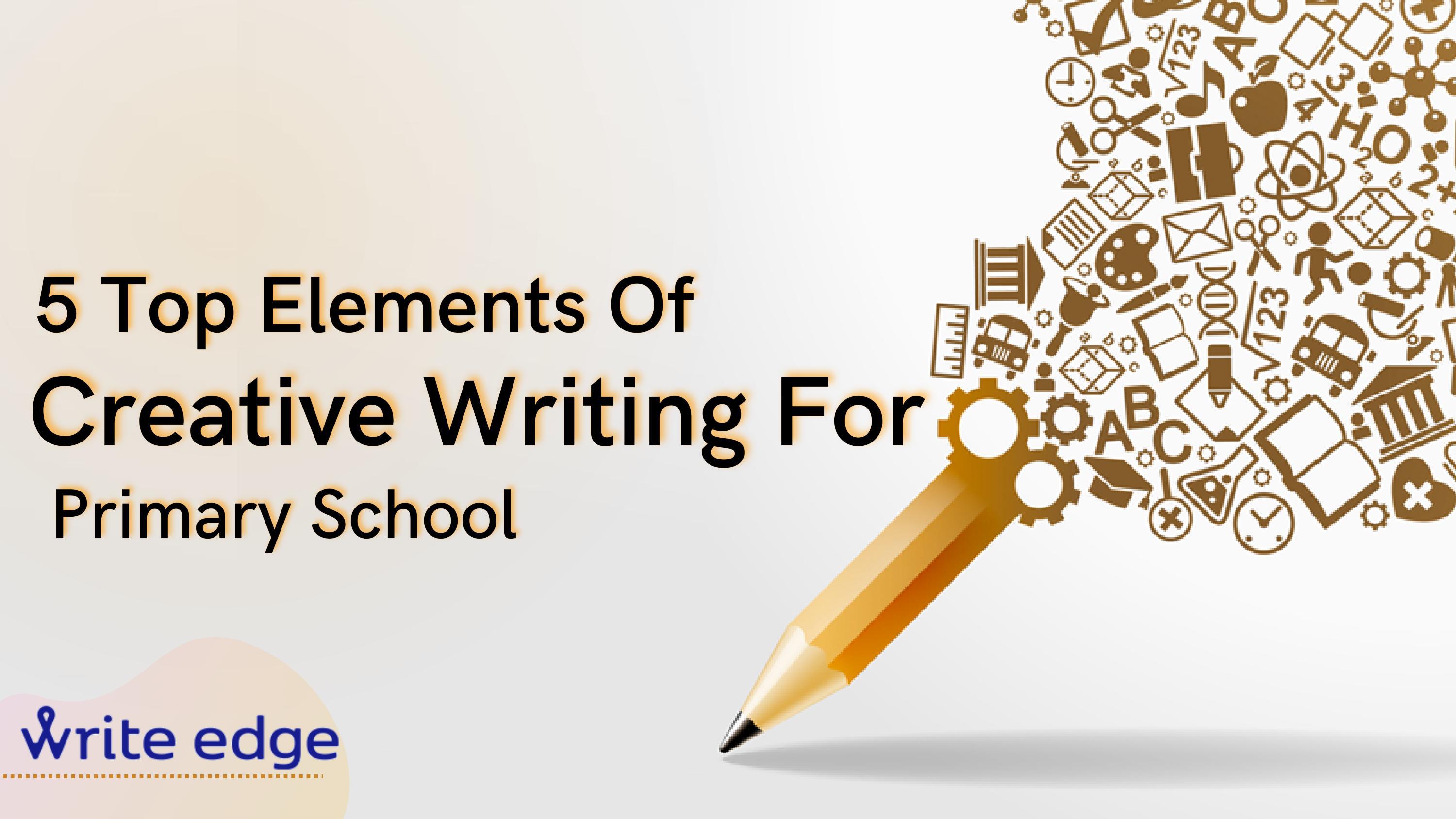 5 Top Elements Of Creative Writing For Primary School By Write edge Issuu