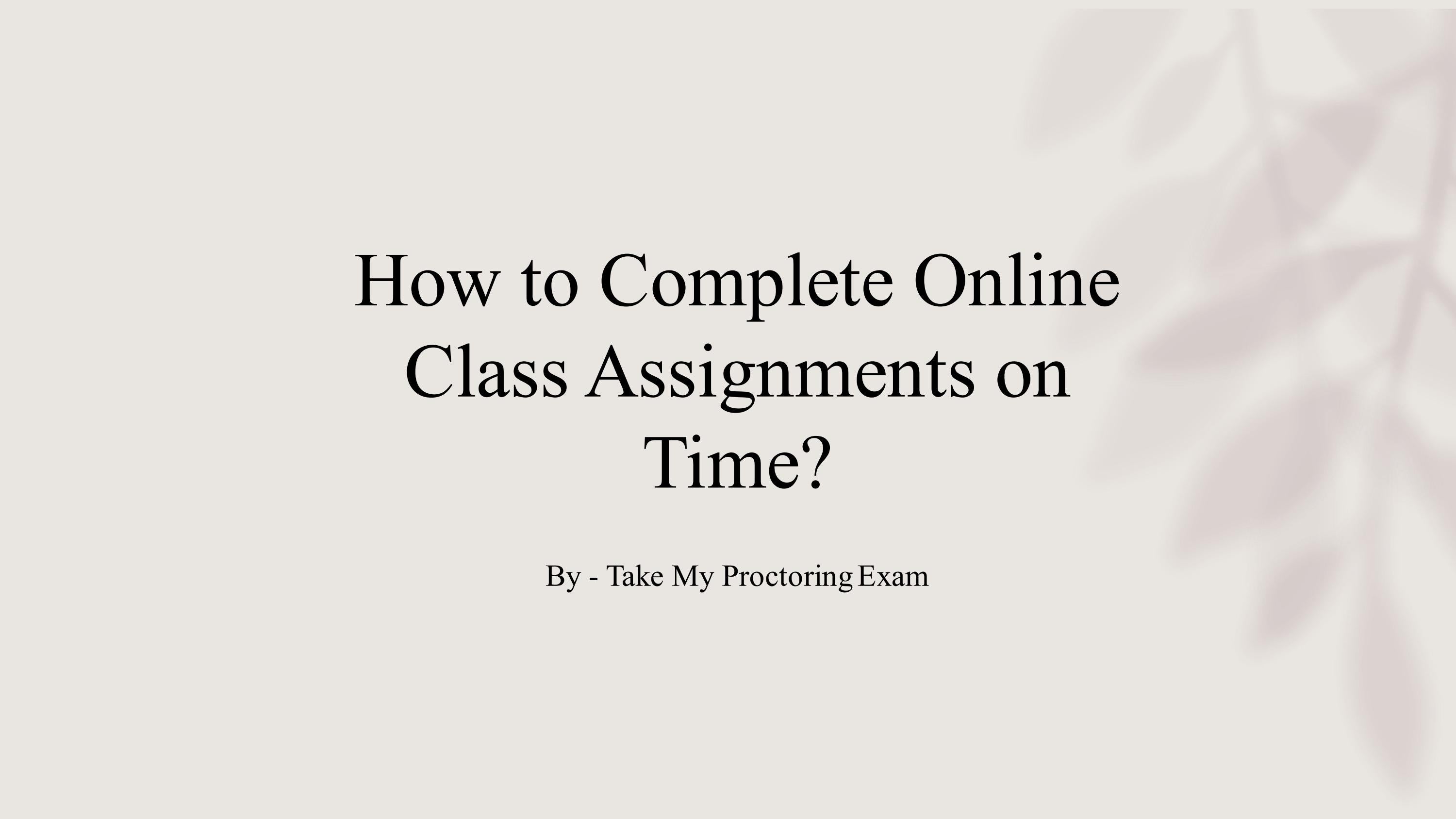 How to Complete Online Class Assignments on Time? by Take My Proctoring ...