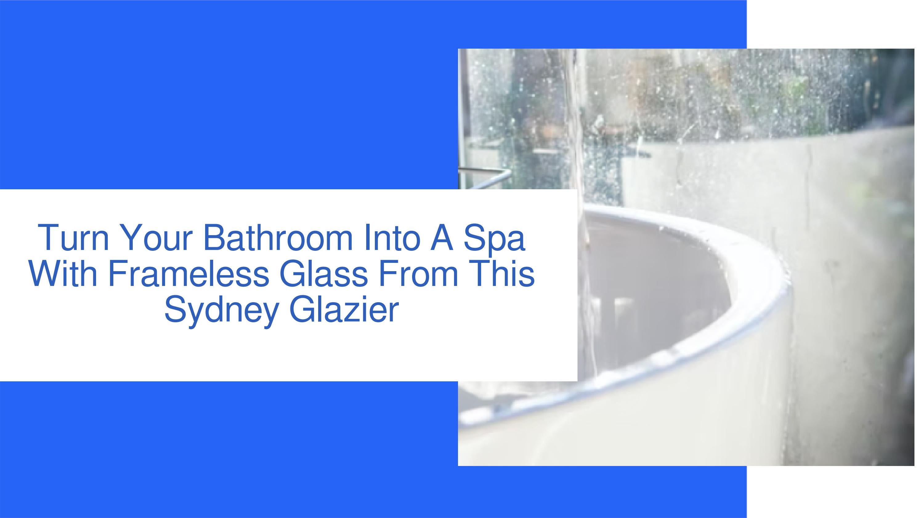 Turn Your Bathroom Into A Spa With Frameless Glass From This Sydney ...