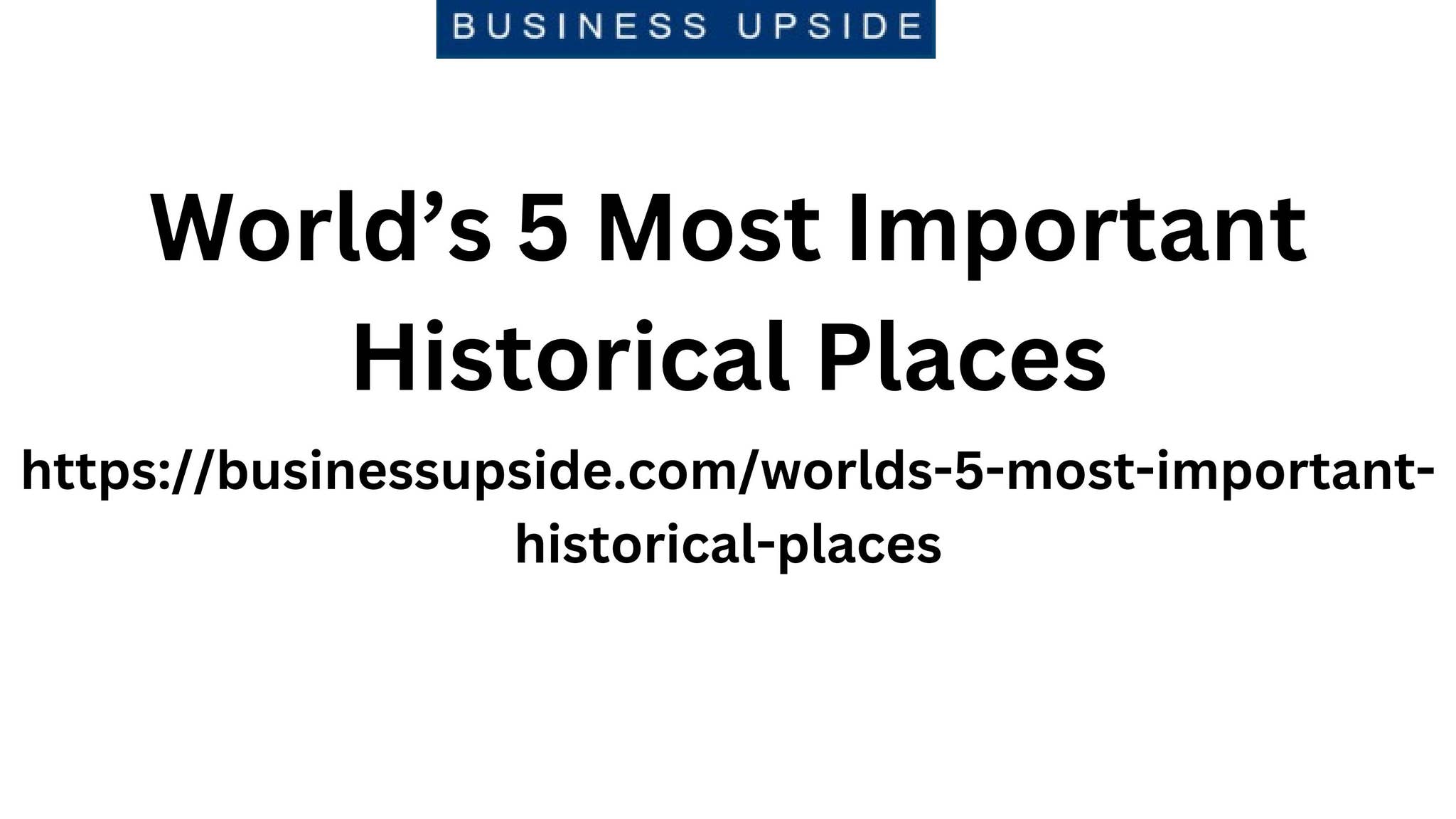 World’s 5 Most Important Historical Places by Businessupside 8240 - Issuu