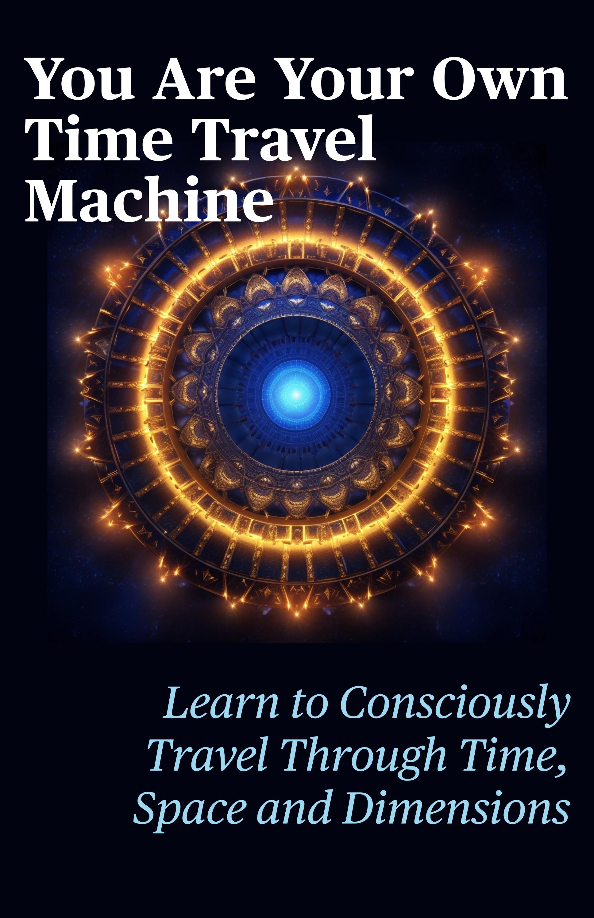 You Are Your Own Time Travel Machine: Learn to Consciously Travel ...