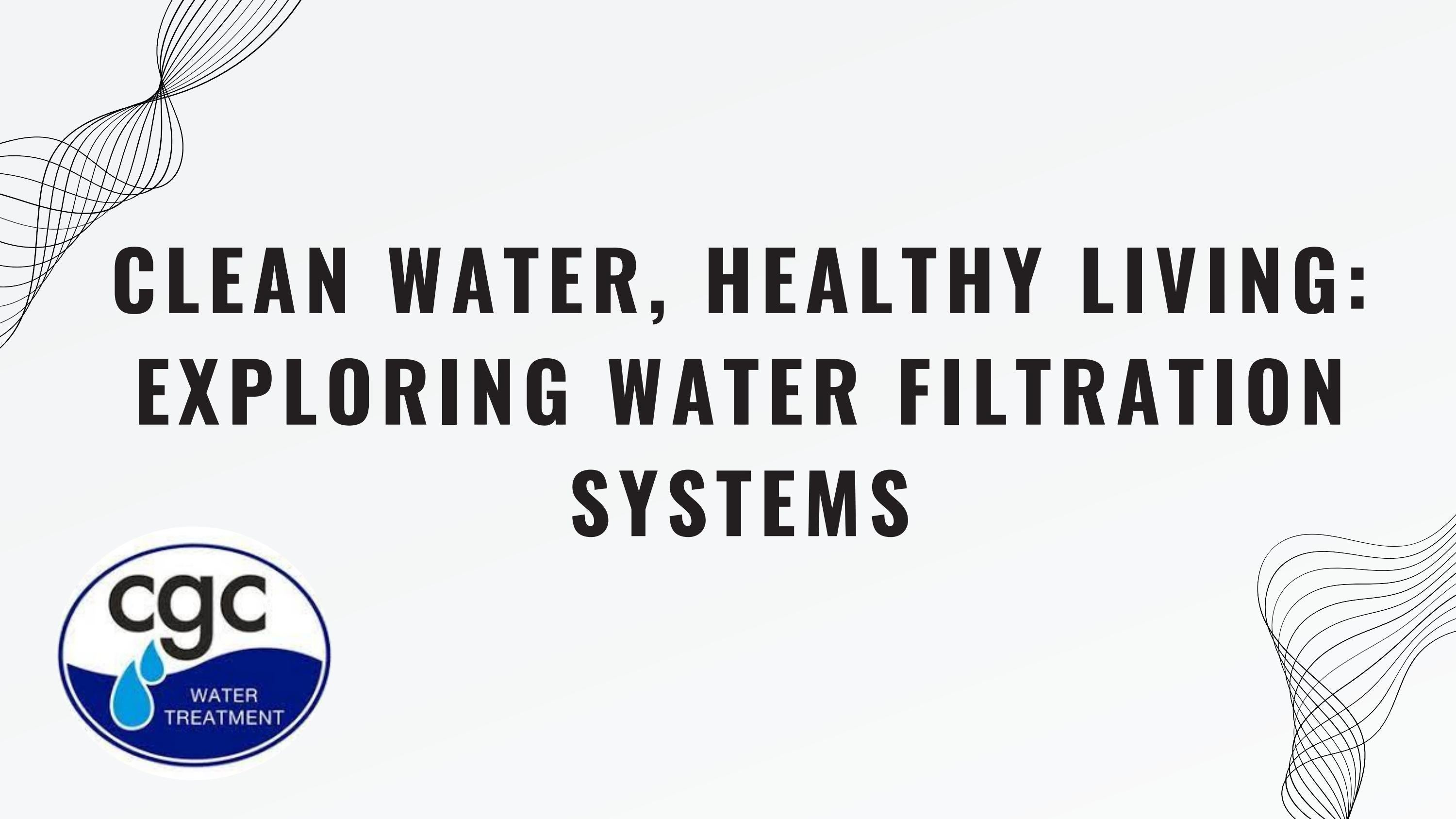 Clean Water, Healthy Living: Exploring Water Filtration Systems by CGC ...